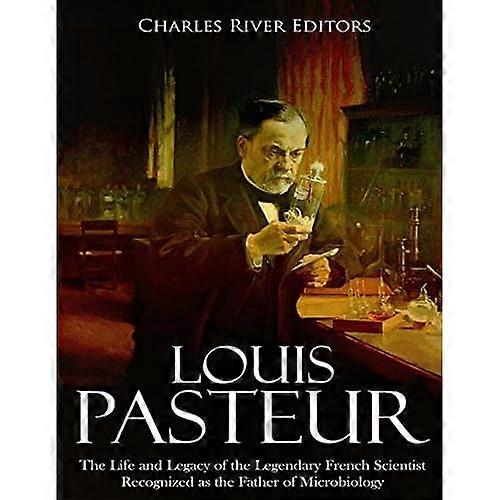 Louis Pasteur: The Life and Legacy of the Legendary French Scientist ...
