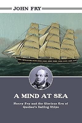 Mind at Sea A Henry Fry and the Glorious Era of Quebec's Sailing Ships ...