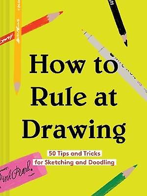 How to Rule at Drawing 50 Tips and Tricks for Sketching and Doodling ...